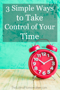 3 Simple Ways to Take Control of Your Time - The Latina Homemaker